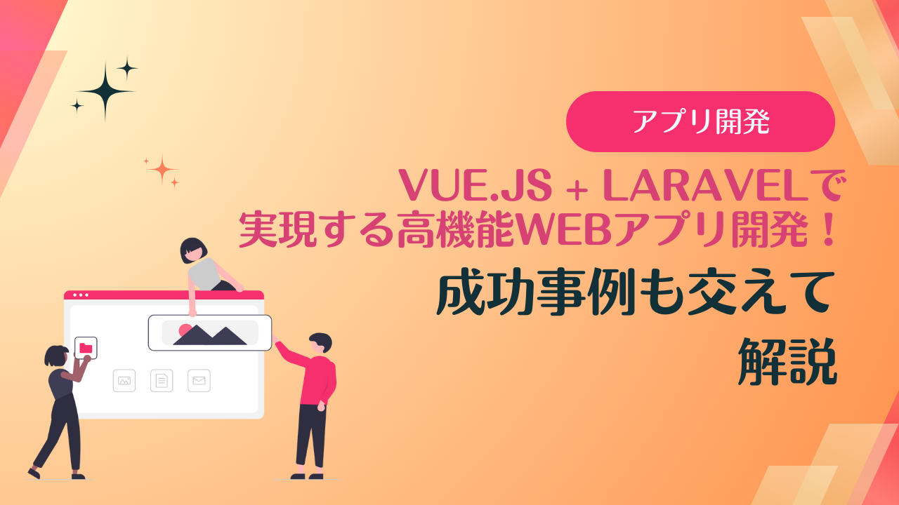 Vue.js + Laravel で実現する高機能Webアプリ開発！成功事例も交えて解説