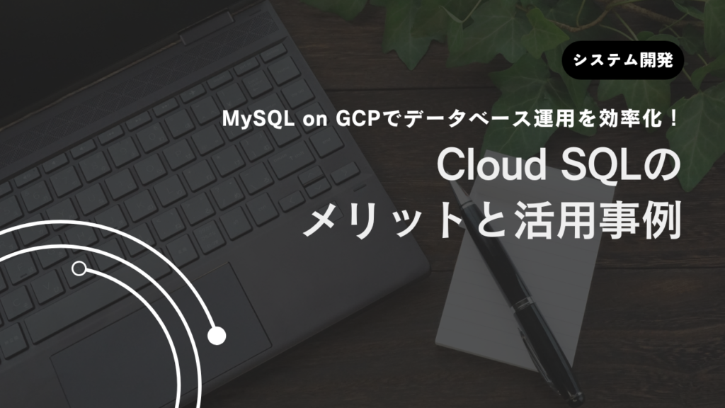 MySQL on GCPでデータベース運用を効率化！Cloud SQLのメリットと活用事例